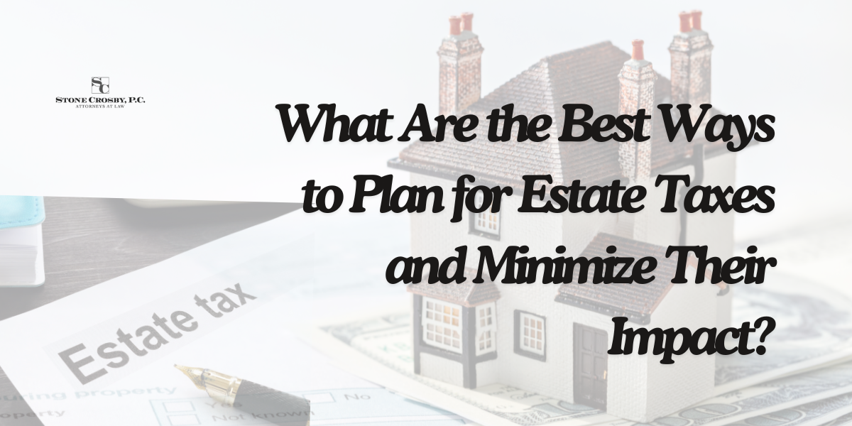 What Are the Best Ways to Plan for Estate Taxes and Minimize Their Impact?